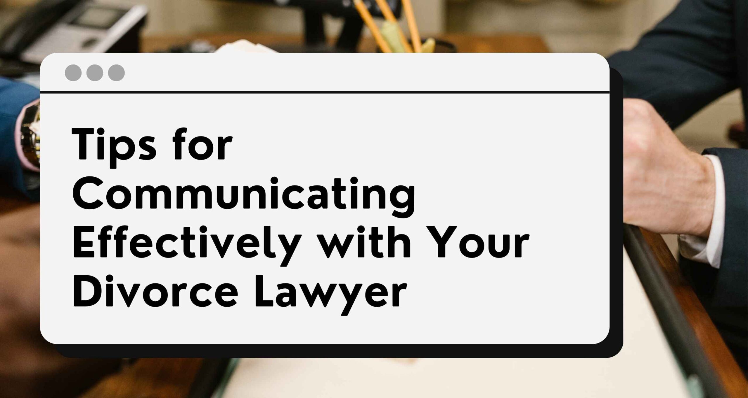 Tips for Communicating Effectively with Your Divorce Lawyer - The ...