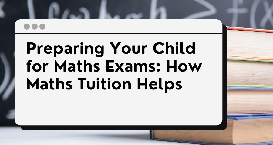 Preparing Your Child for Maths Exams: How Maths Tuition Helps - The ...
