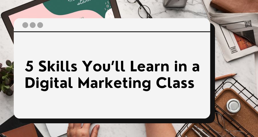 5 Skills You’ll Learn in a Digital Marketing Class - The Singaporean