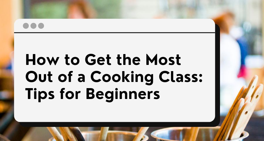 How to Get the Most Out of a Cooking Class: Tips for Beginners - The ...