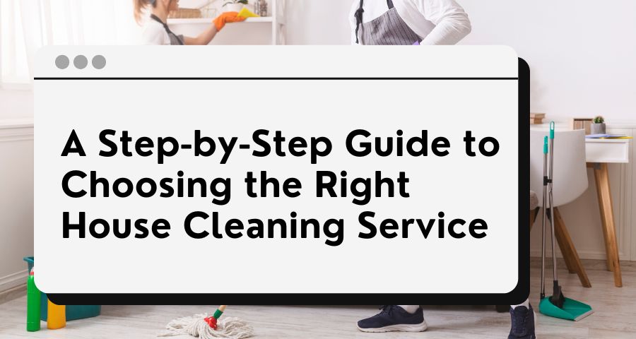 A Step-by-Step Guide to Choosing the Right House Cleaning Service - The ...